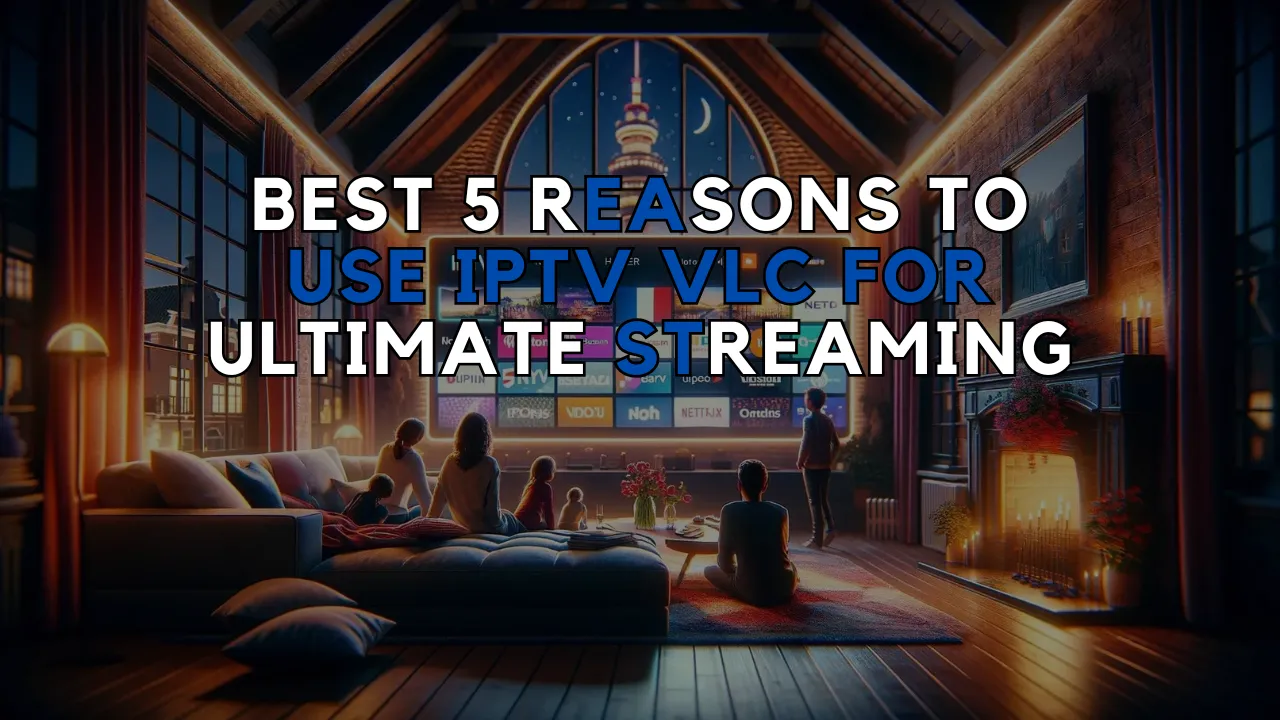 Best 5 Reasons to Use IPTV VLC for Ultimate Streaming
